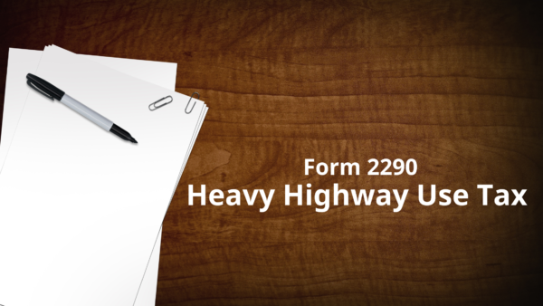 Form 2290 Heavy Highway Use Tax: The Who, When, What & How